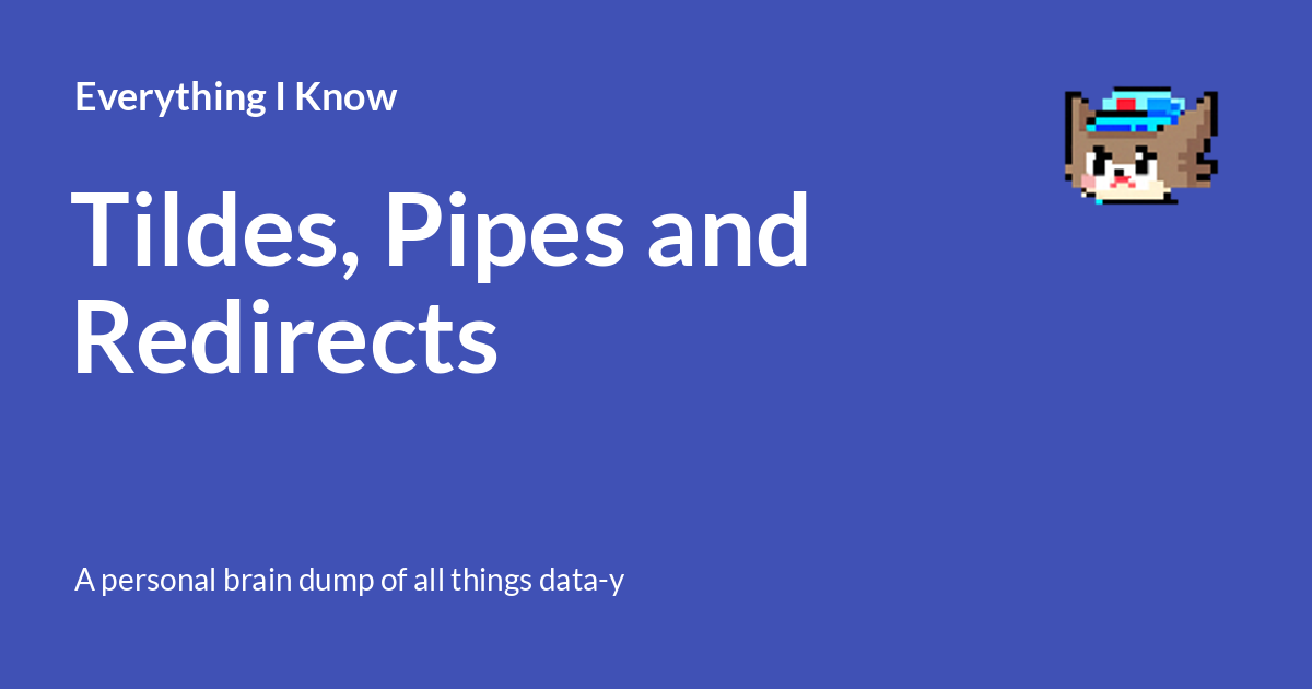 Tildes, Pipes and Redirects - Everything I Know