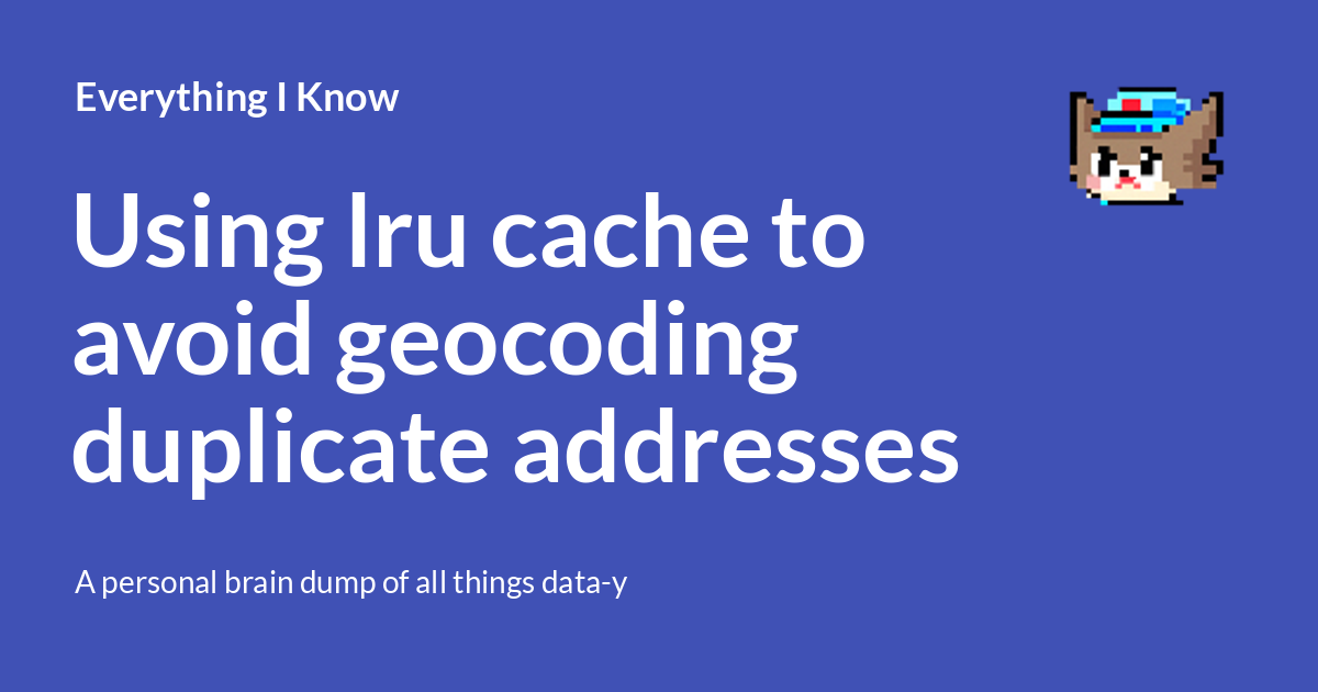 Using lru_cache to avoid geocoding duplicate addresses - Everything I Know