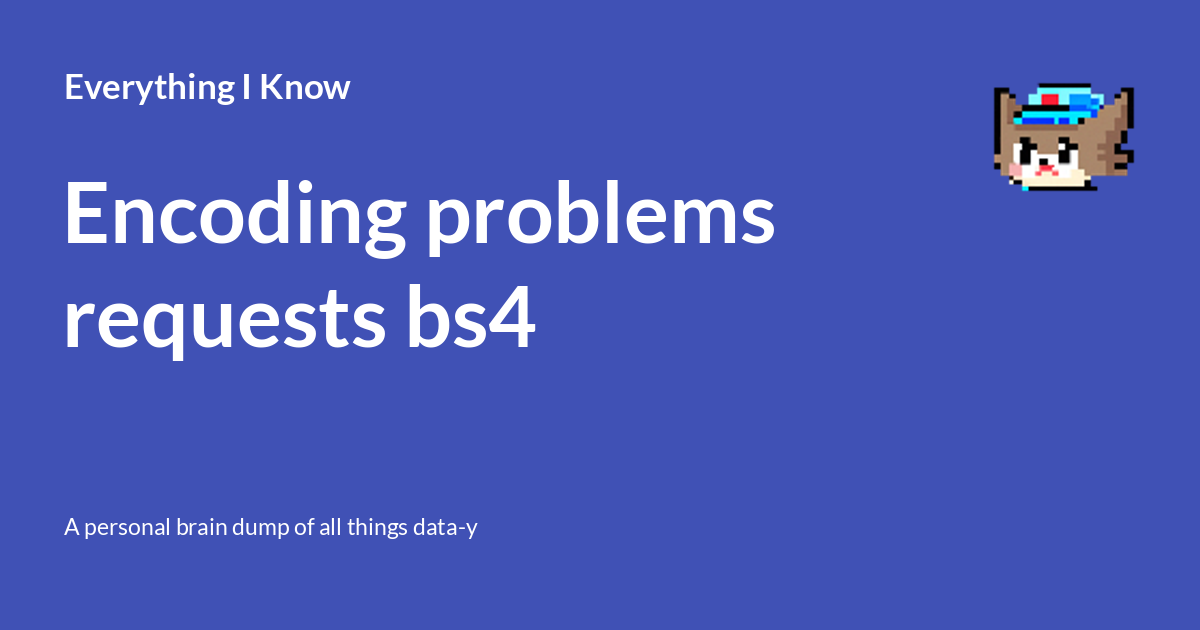 Encoding problems with requests and BeautifulSoup - Everything I Know